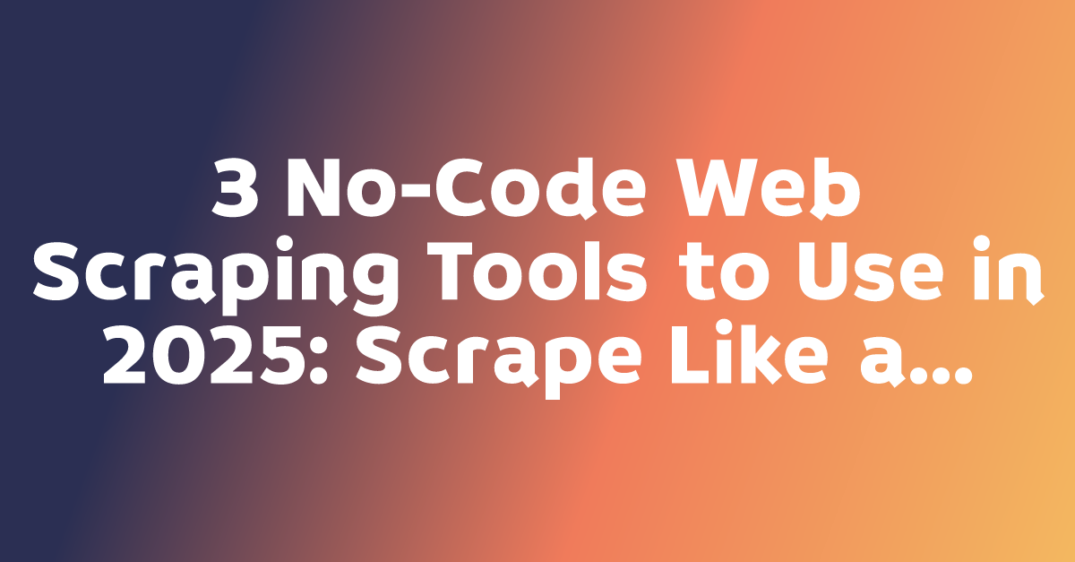 3 No-Code Web Scraping Tools to Use in 2025: Scrape Like a Pro Without Coding 🛠️