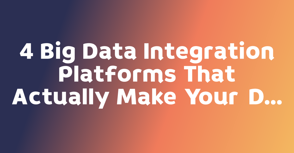 4 Big Data Integration Platforms That Actually Make Your Data Work ...