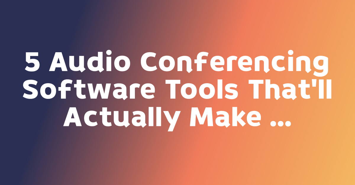5 Audio Conferencing Software Tools That'll Actually Make Your Meetings ...