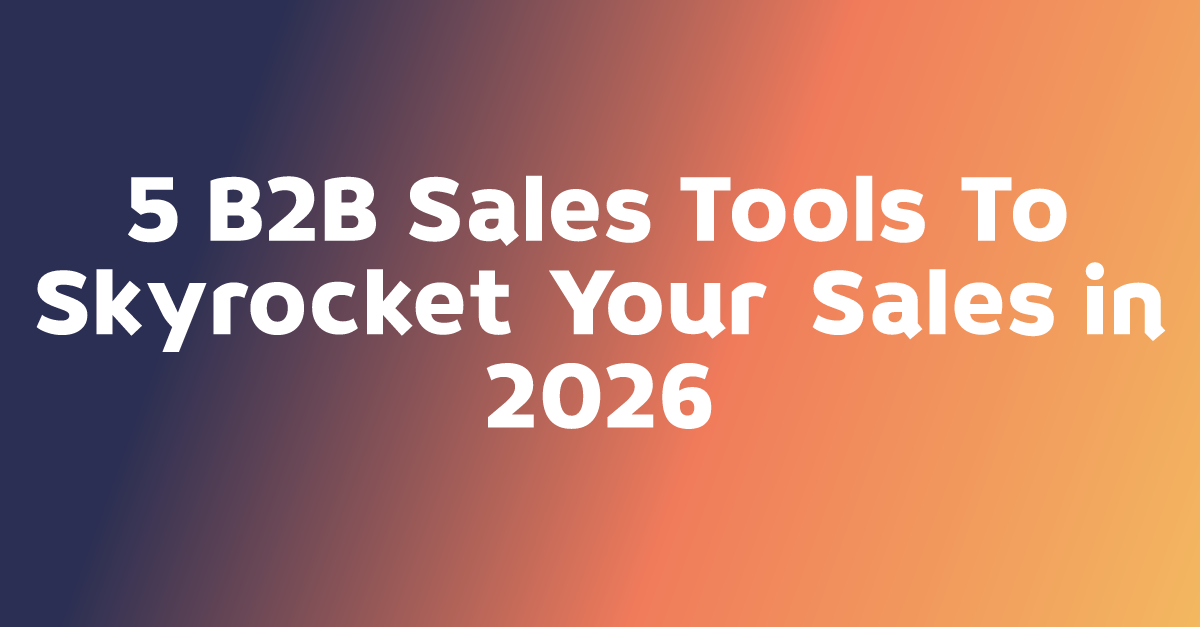 5 B2B Sales Tools To Skyrocket Your Sales in 2026