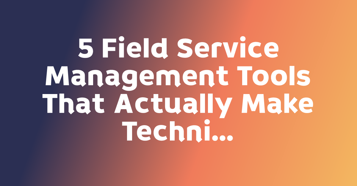 5 Field Service Management Tools That Actually Make Technicians' Lives ...