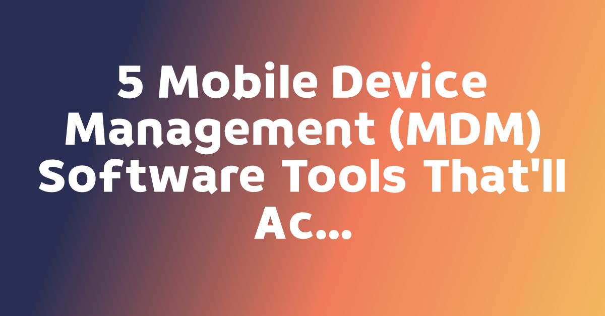 5 Mobile Device Management (MDM) Software Tools That'll Actually Save Your IT Team's Sanity