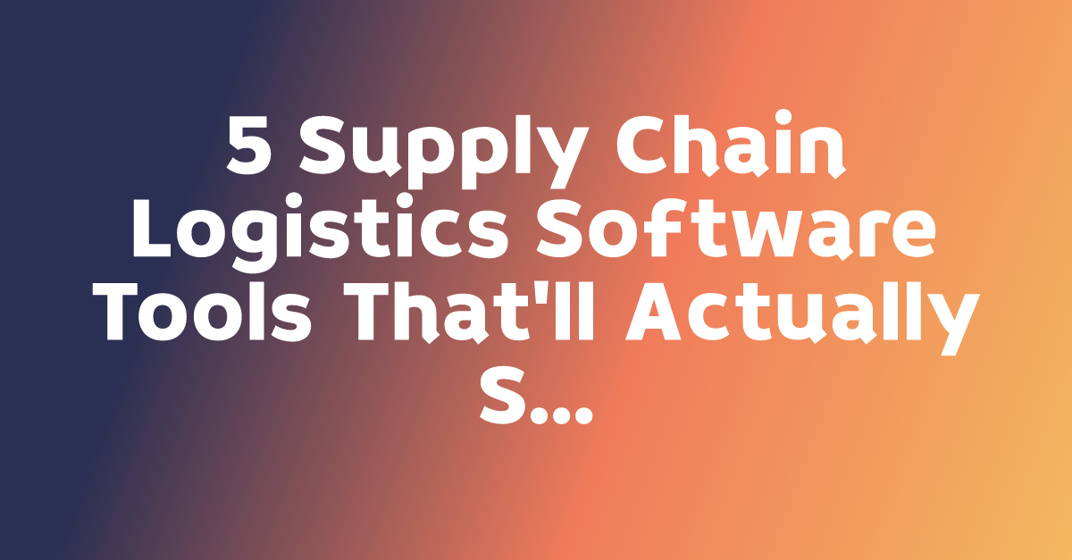 5 Supply Chain Logistics Software Tools That'll Actually Save Your ...