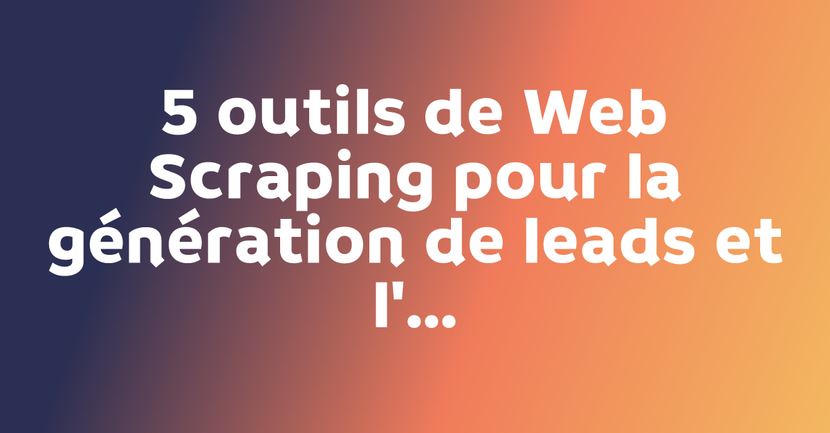 5 outils de Web Scraping pour la génération de leads et l'Outbound
