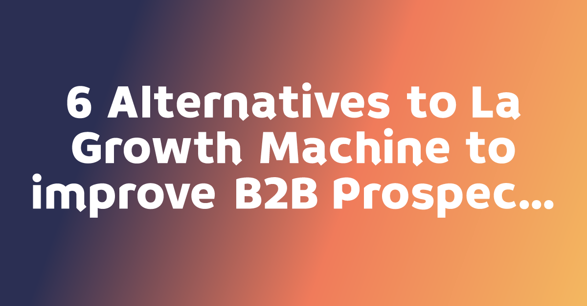 6 Alternatives to La Growth Machine to improve B2B Prospecting