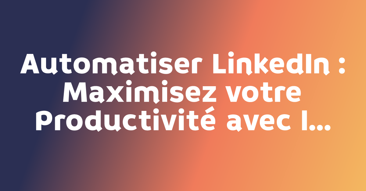 Automatiser LinkedIn : Maximisez votre Productivité avec le Meilleur Outil d'Automatisation