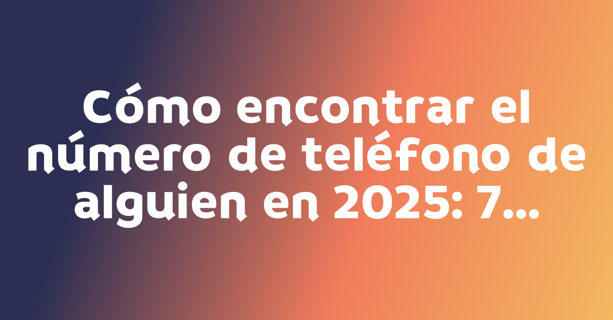 Cómo encontrar el número de teléfono de alguien en 2025: 7 métodos