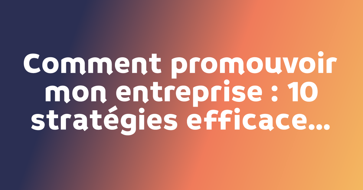 Comment promouvoir mon entreprise : 10 stratégies efficaces