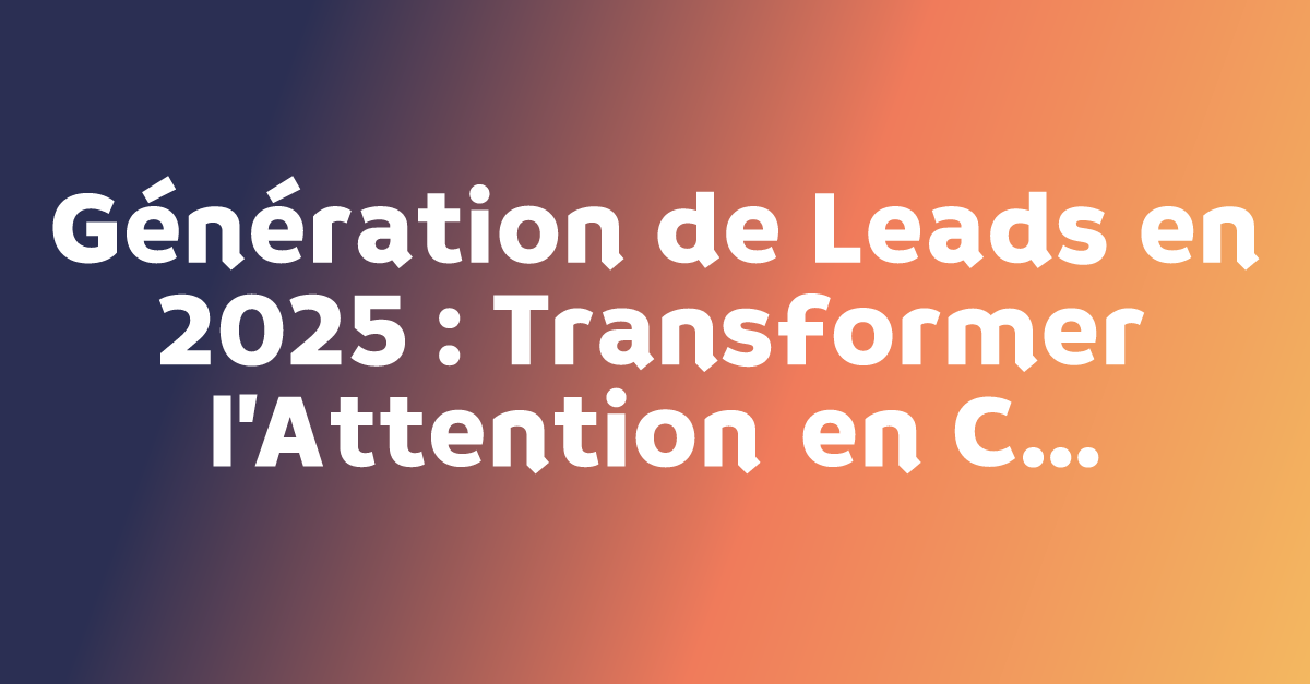 Génération de Leads en 2025 : Transformer l’Attention en Croissance