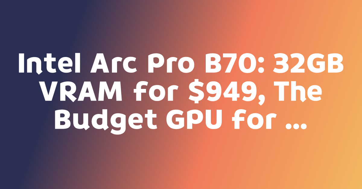 Intel Arc Pro B70: 32GB VRAM for $949, The Budget GPU for Running LLMs ...
