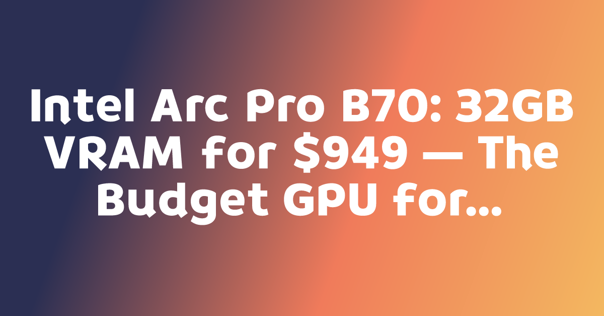 Intel Arc Pro B70: 32GB VRAM for $949 — The Budget GPU for Running LLMs ...