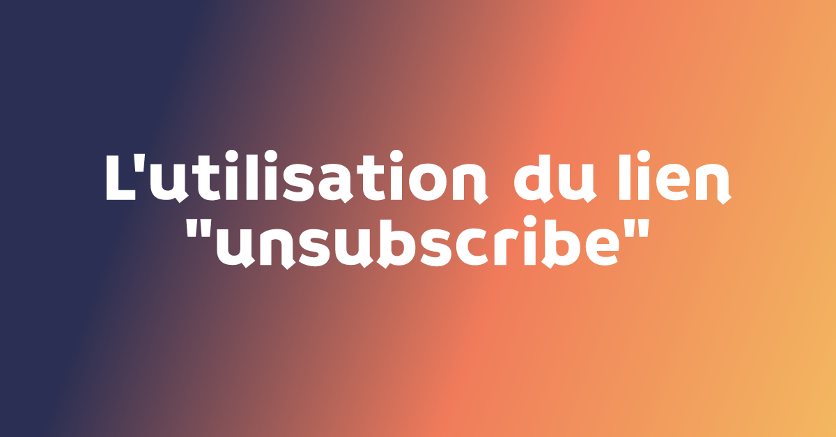 L'utilisation du lien "unsubscribe"
