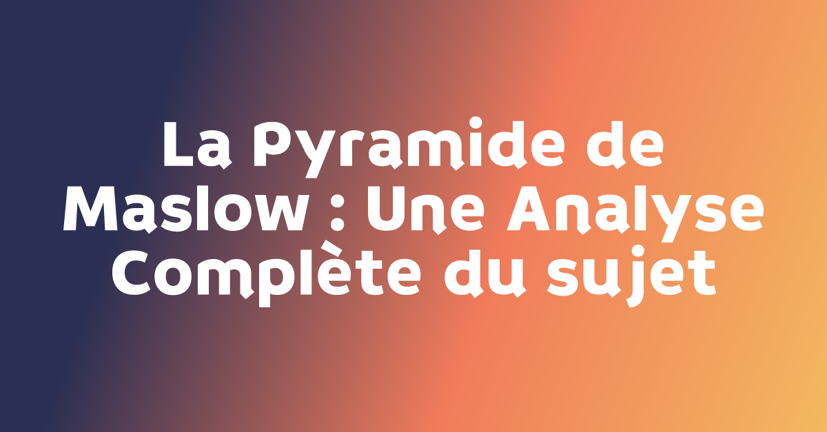 La Pyramide de Maslow : Une Analyse Complète du sujet