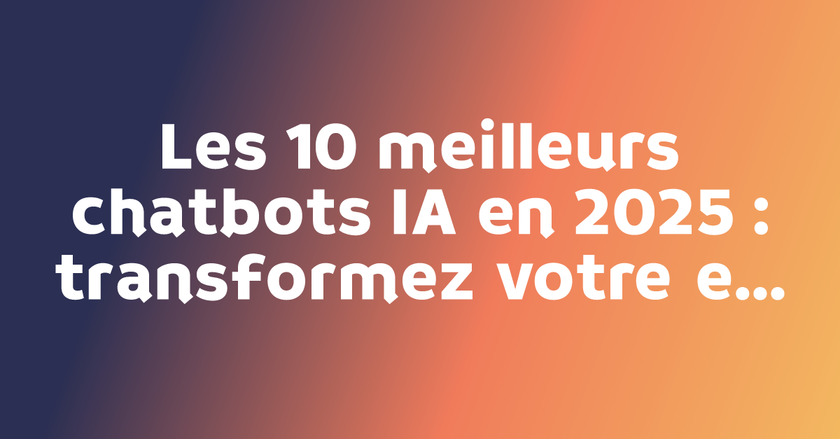 Les 10 meilleurs chatbots IA en 2025 : transformez votre entreprise