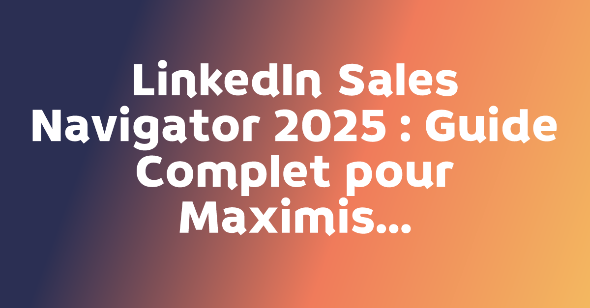 LinkedIn Sales Navigator 2025 : Guide Complet pour Maximiser Votre Prospection B2B
