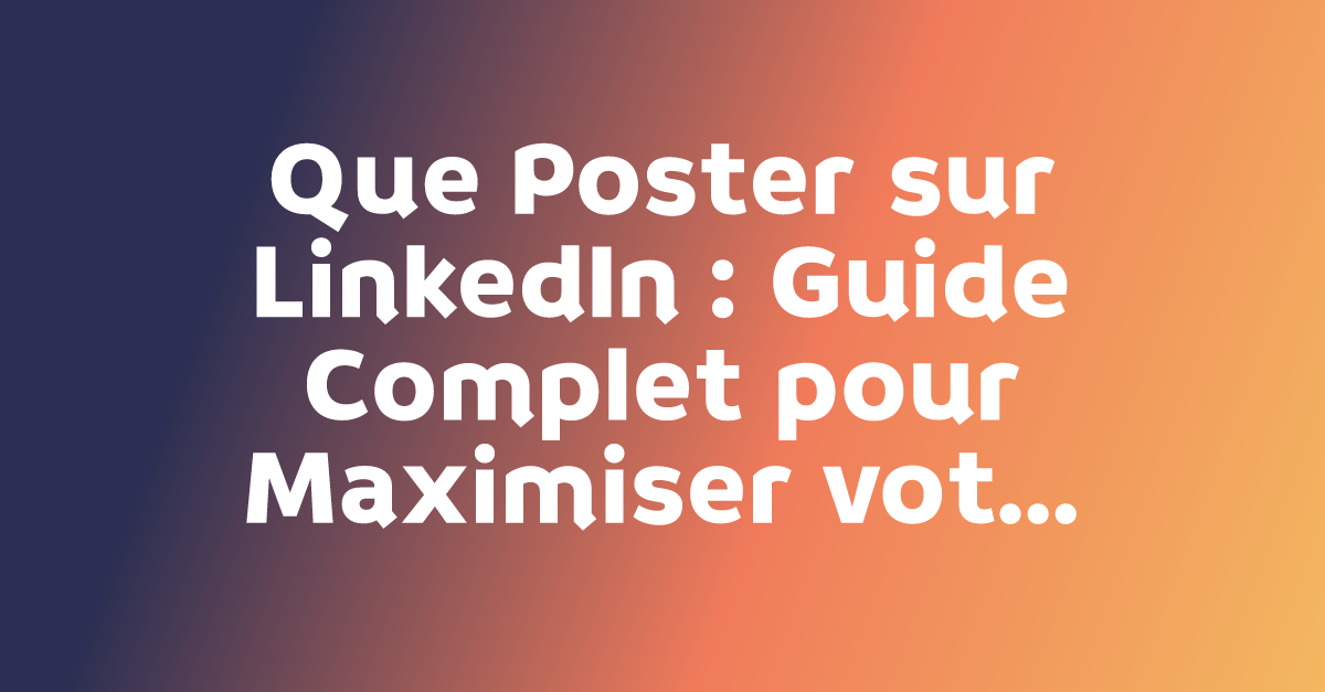 Que Poster sur LinkedIn : Guide Complet pour Maximiser votre Impact