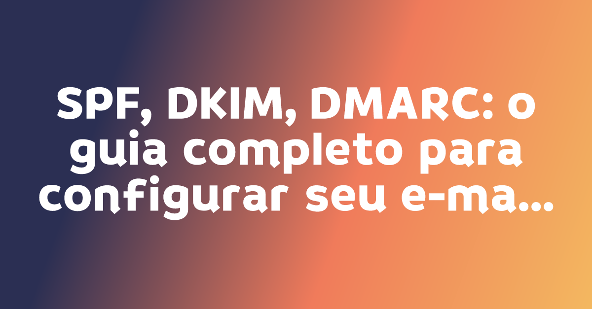 SPF, DKIM, DMARC: o guia completo para configurar seu e-mail (2026)