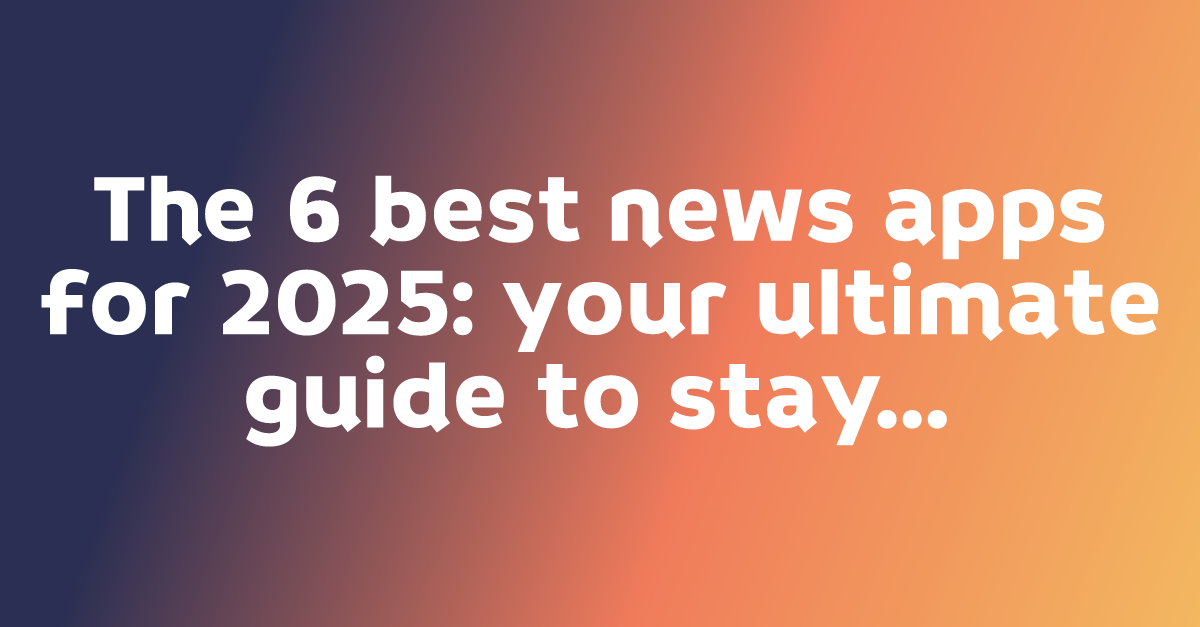 The 6 best news apps for 2025: your ultimate guide to staying informed